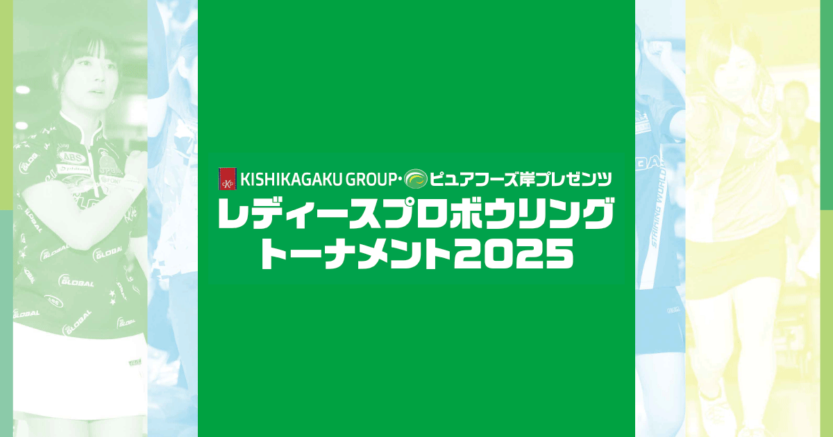 KISHI GROUP・ ピュアフーズ岸プレゼンツ レディースプロボウリングトーナメント2025